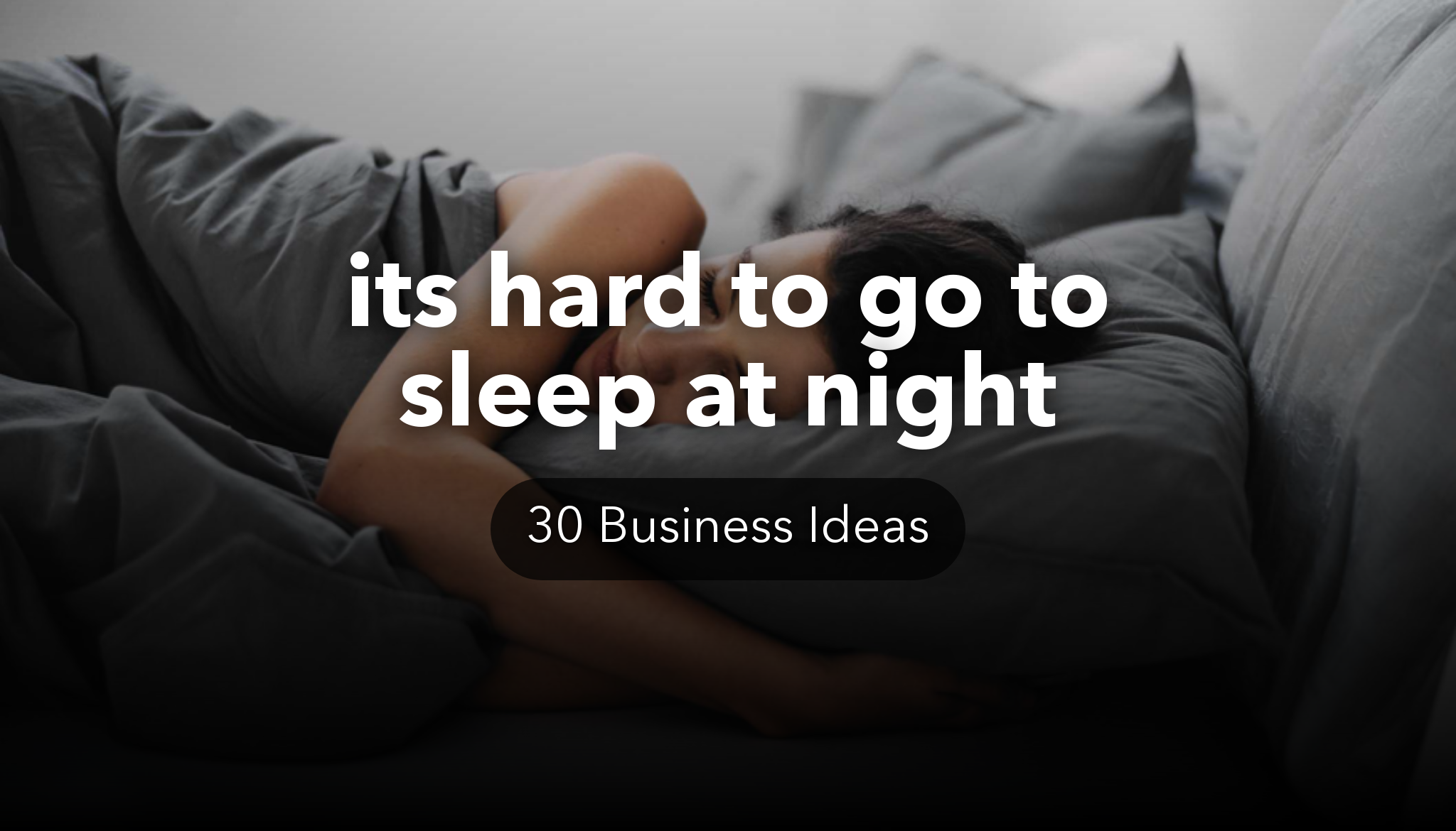 30 Business Ideas around the theme, "its hard to go to sleep at night ...